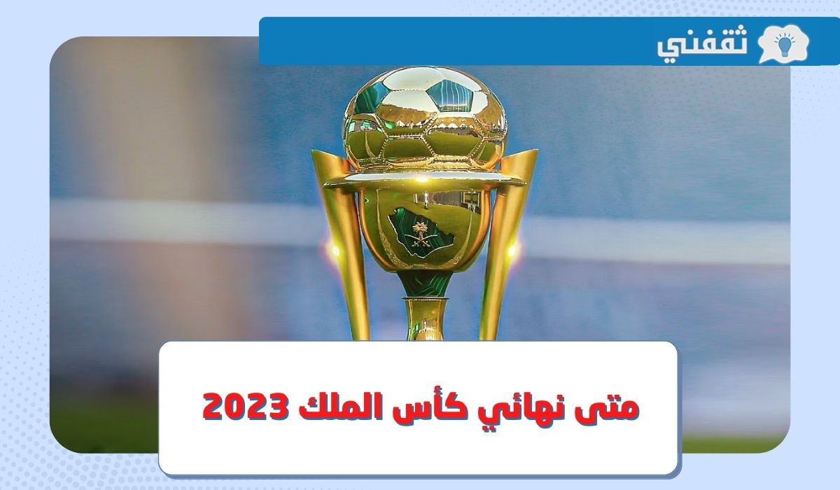 متى نهائي كأس الملك 2023 ؟ موعد نهائي بطولة كأس خادم الحرمين الشريفين