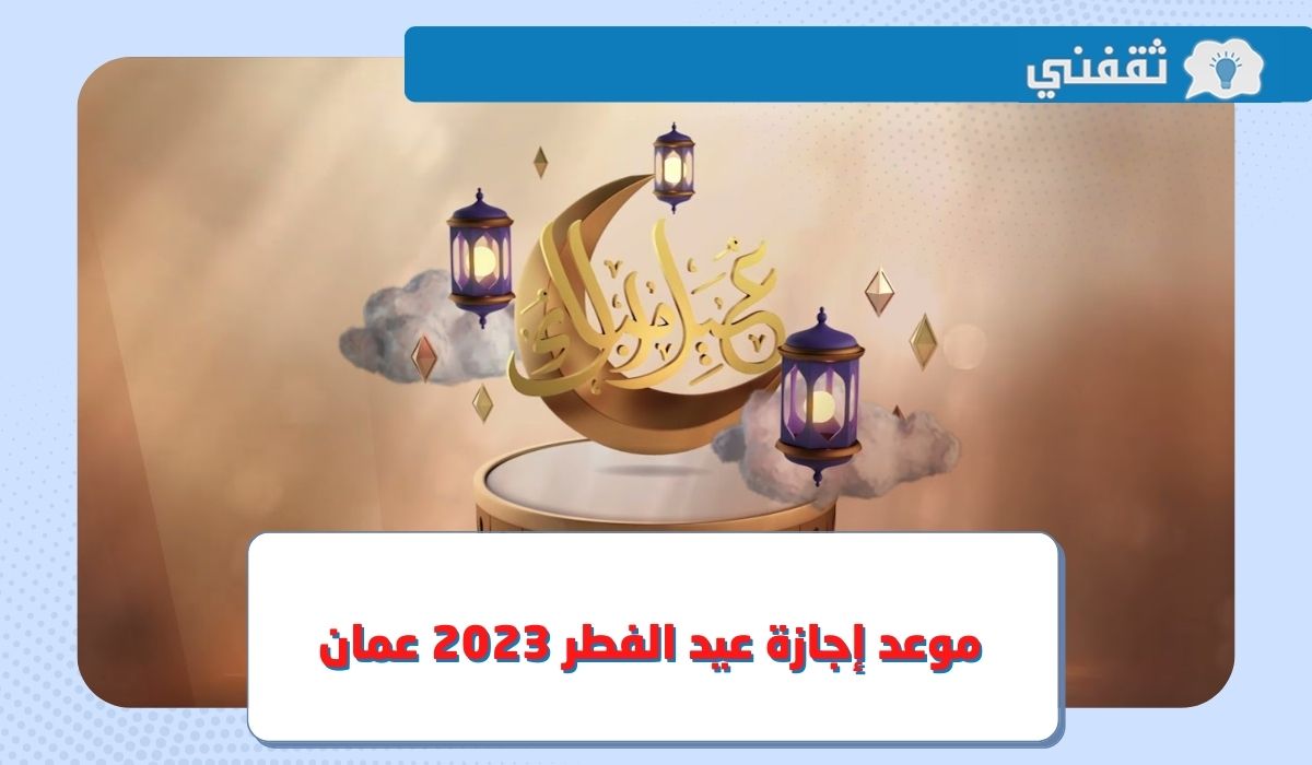 متى موعد اجازة عيد الفطر 2023 سلطنة عمان ؟ ثقفني