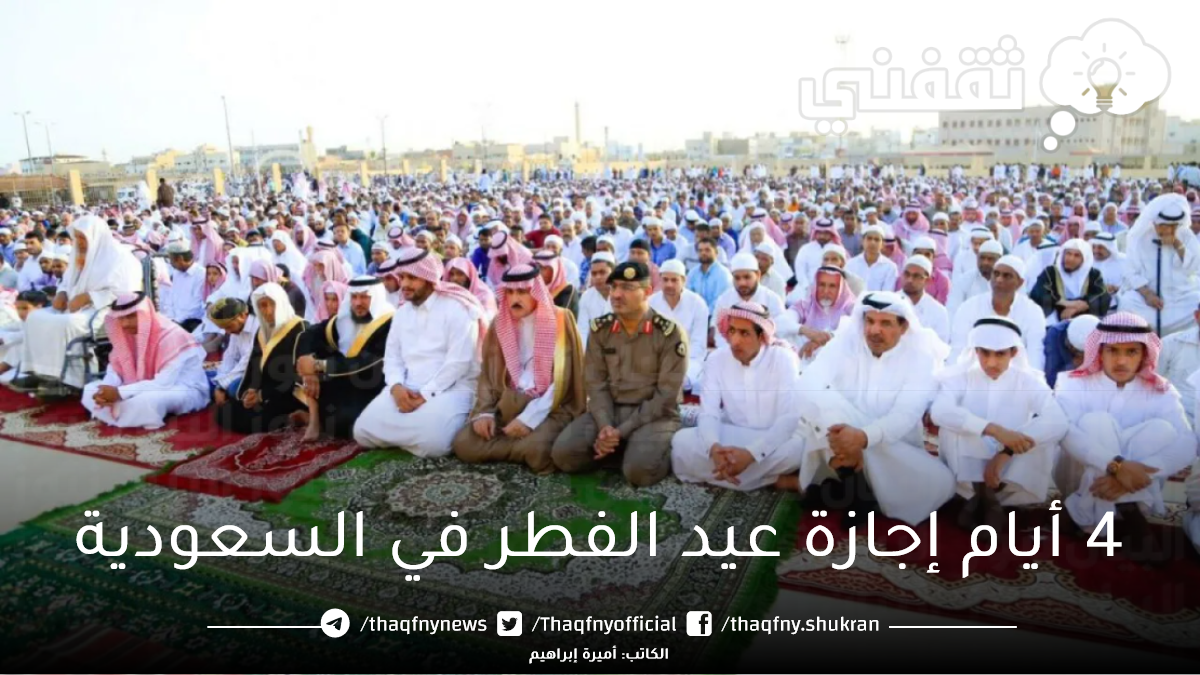 موعد عطلة عيد الفطر المبارك في السعودية 2023 للقطاع الخاص والحكومي ثقفني