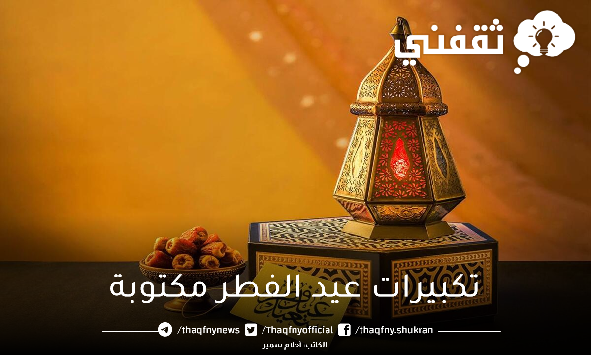 تكبيرات عيد الفطر مكتوبة وفقًا للسنة النبوية الشريفة ووقت انتهائها ثقفني