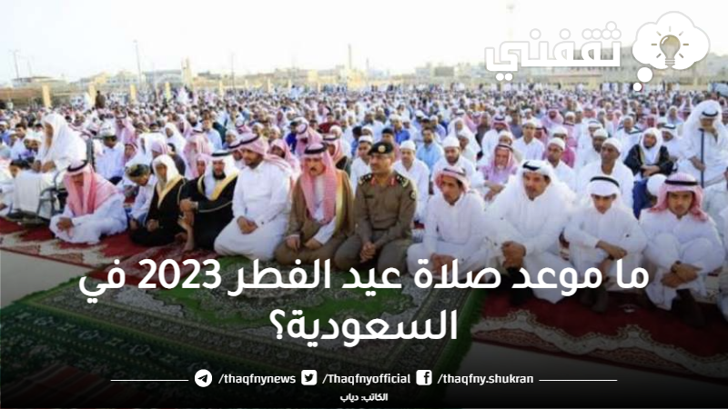 عساكم من عواده موعد صلاة عيد الفطر في السعودية 2023 توقيت صلاة العيد