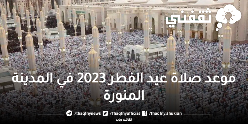 ما هو موعد صلاة عيد الفطر 2023 في المدينة المنورة وأماكن صلاة العيد في