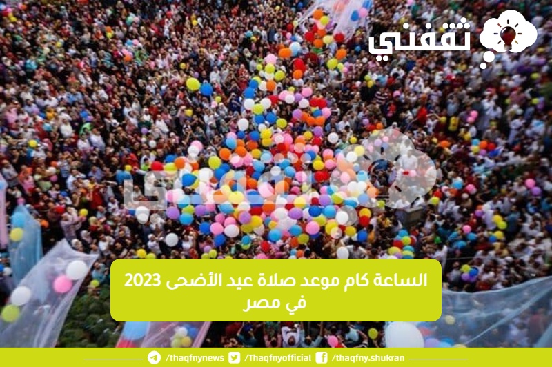 الساعة كام موعد صلاة عيد الأضحى 2023 في مصر توقيت صلاة العيد الكبير